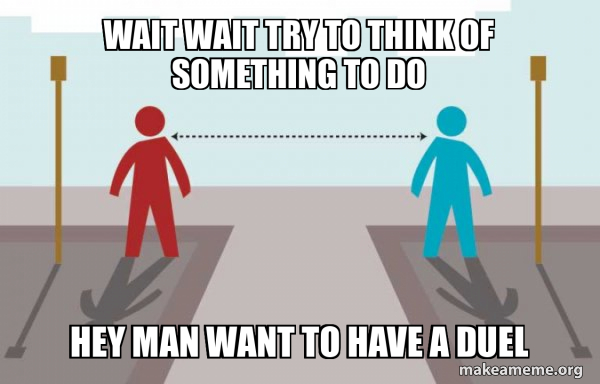 Wait wait try to think of something to do Hey man want to have a duel ...