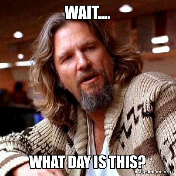 Wait.... What day is this? - Big Lebowski Meme Generator