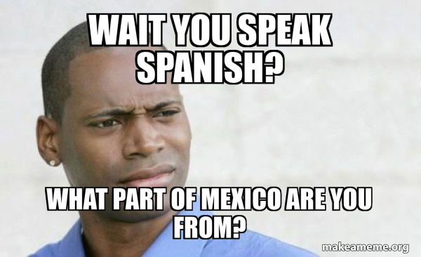 Wait you speak Spanish? What part of Mexico are you from? - Confused ...