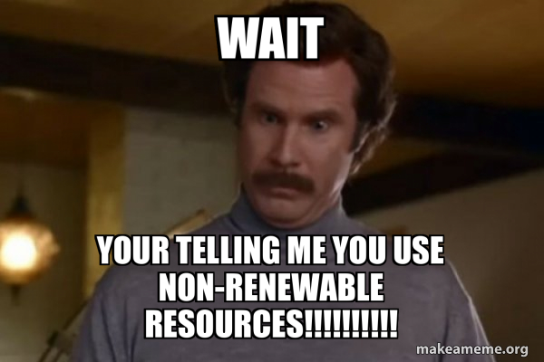 Wait Your telling me you use non-renewable RESOURCES!!!!!!!!!! - Ron ...
