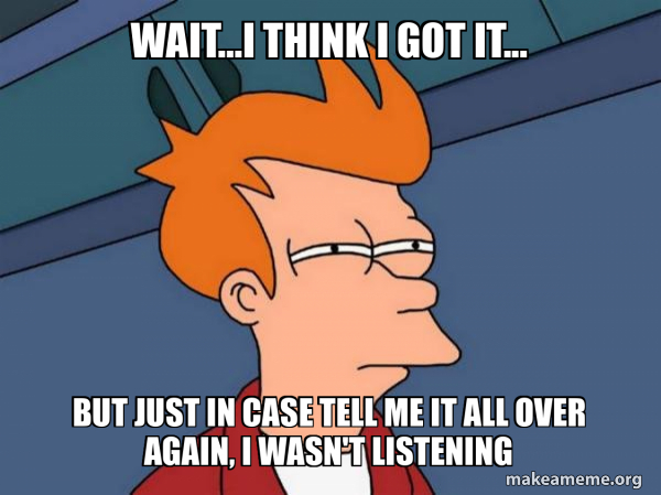 Wait...I think I got it... But Just in Case Tell me it all over again ...