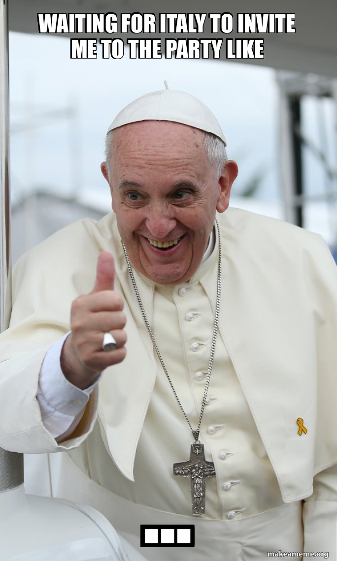Waiting for Italy to invite me to the party like … - Pope Francis Meme ...