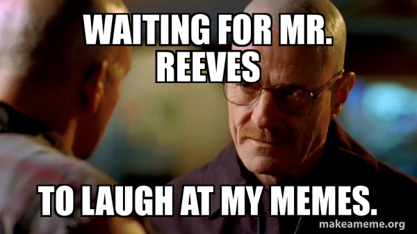 Waiting for Mr. Reeves To laugh at my memes. - Breaking Bad | Make a Meme