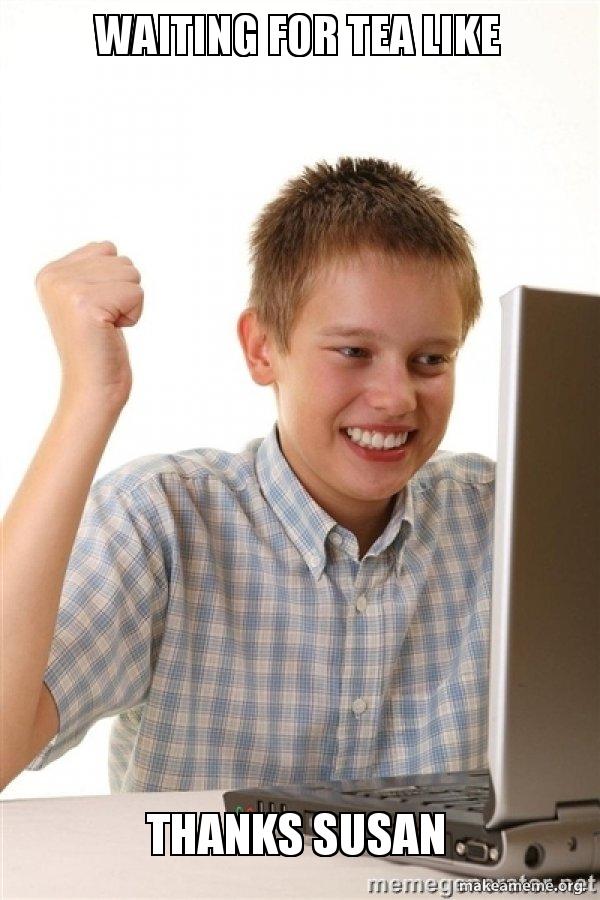 Waiting for tea like Thanks Susan - First Day on the Internet Kid Meme ...