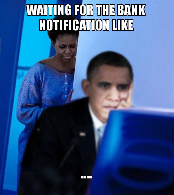 Waiting for the bank notification like .... - Redditor Obama's Wife ...