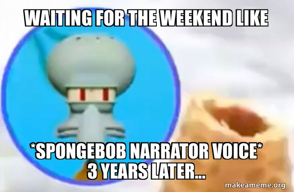 Waiting for the weekend like *SpongeBob narrator voice* 3 years later ...