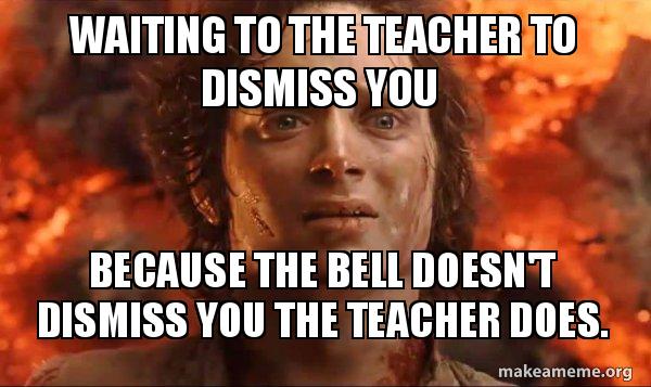 Waiting to the teacher to dismiss you because the bell doesn't dismiss ...