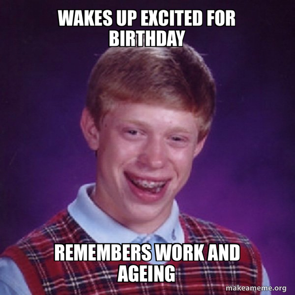 wakes up excited for birthday Remembers work and ageing - Bad Luck ...