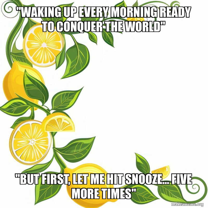 "Waking up every morning ready to conquer the world" "But first, let me ...