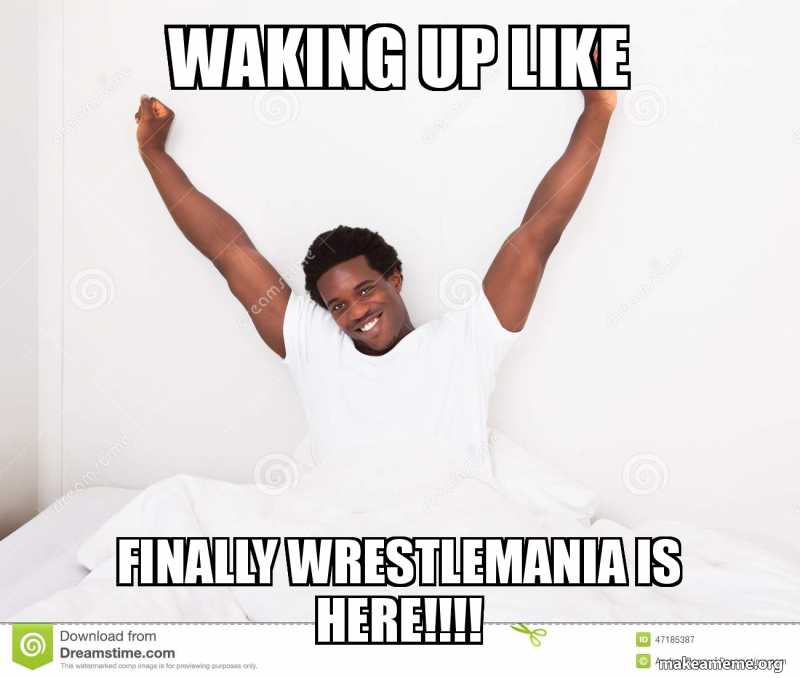 WAKING UP LIKE FINALLY WRESTLEMANIA IS HERE!!!! Meme Generator