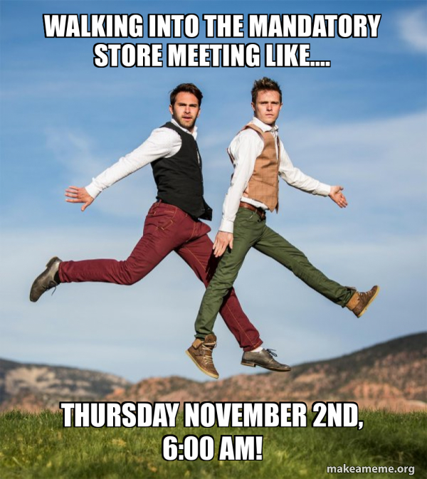 Walking into the MANDATORY store meeting like.... Thursday November 2nd ...