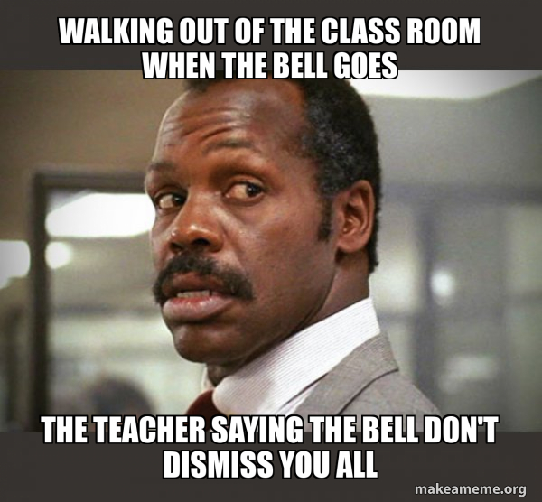 Walking out of the class room when the bell goes The teacher saying the ...