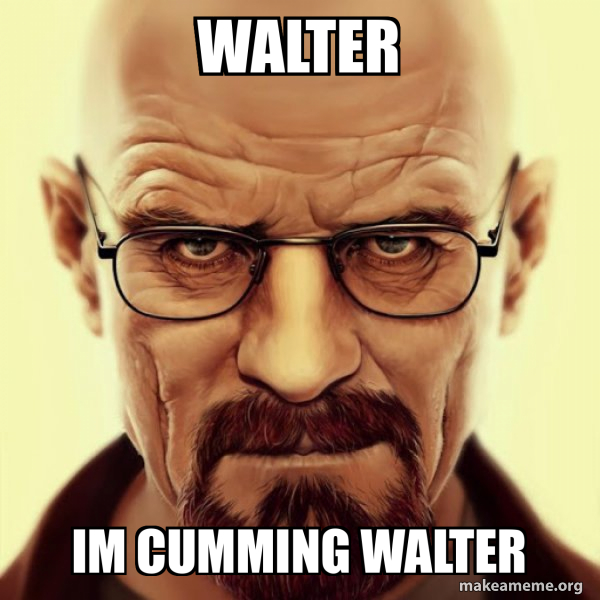 walter im cumming walter - Walter White Breaking Bad Meme Generator