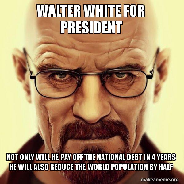 Walter White for President Not only will he pay off the national debt ...