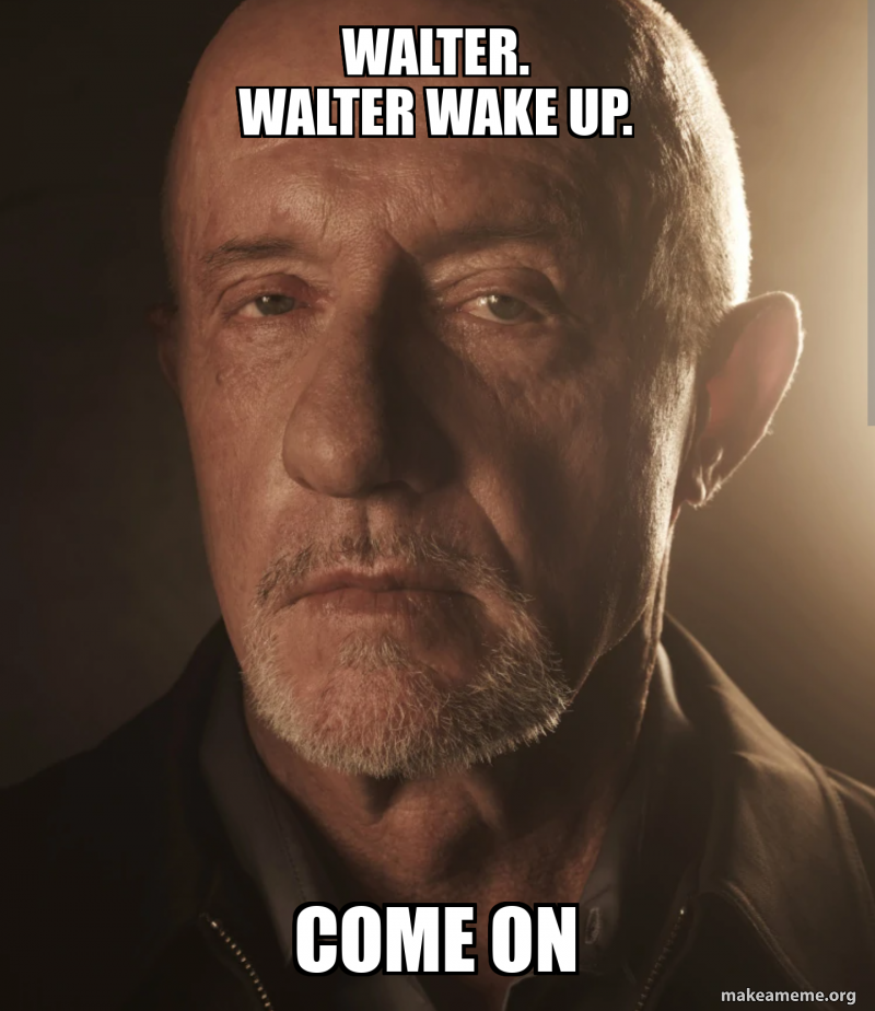 Walter. Walter wake up. Come on Meme Generator