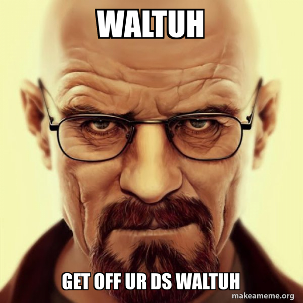 waltuh get off ur ds waltuh - Walter White Breaking Bad Meme Generator