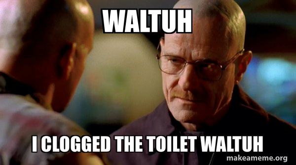 Waltuh I clogged the toilet waltuh - Breaking Bad Meme Generator