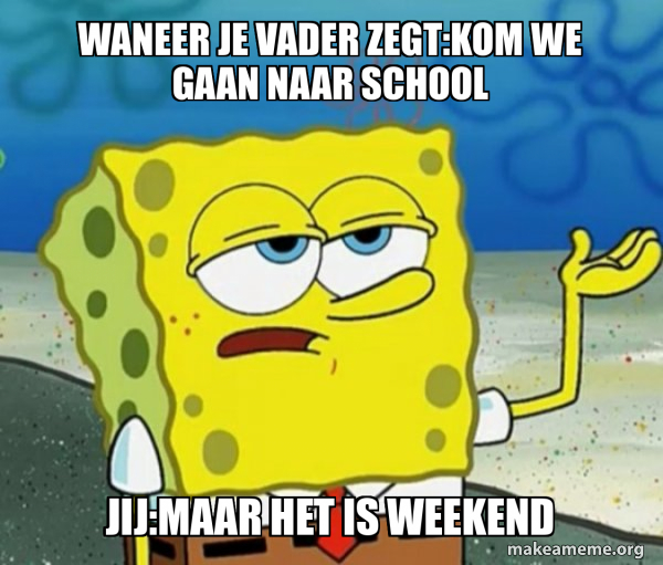 Waneer je vader zegt:kom we gaan naar school Jij:maar het is weekend ...
