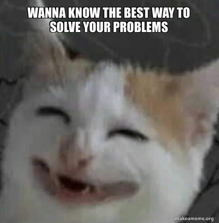 Wanna know the best way to solve your problems Meme Generator