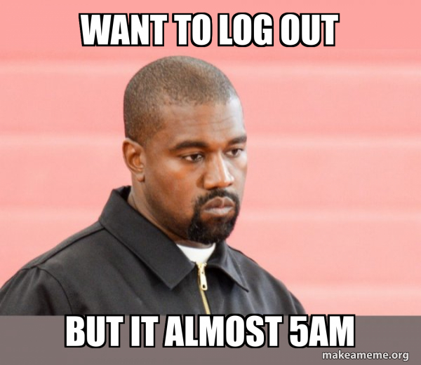 want to log out but it almost 5am - Kanye West Meme Generator