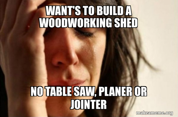 Want's to build a Woodworking Shed No table saw, planer or jointer ...