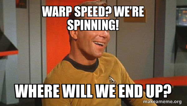 Warp Speed? We’re spinning! Where will we end up? - Ridiculously ...