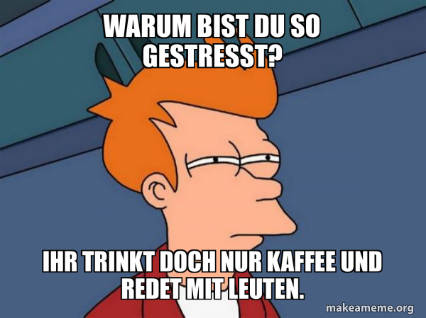Warum bist du so gestresst? Ihr trinkt doch nur Kaffee und redet mit ...