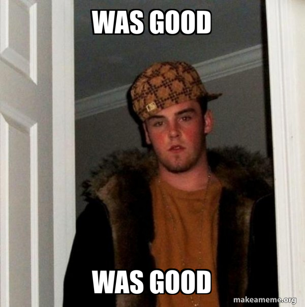 was good was good - Scumbag Steve Meme Generator