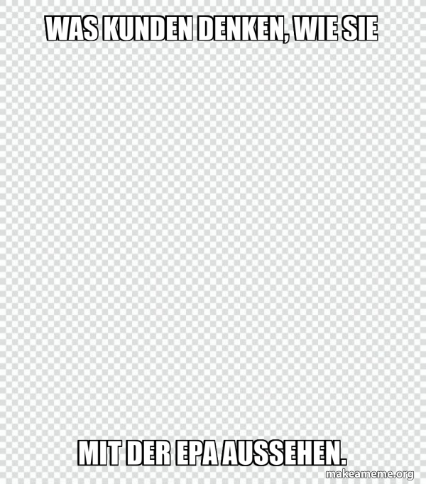 Was Kunden denken, wie sie mit der EPA aussehen. - Free Meme Generator