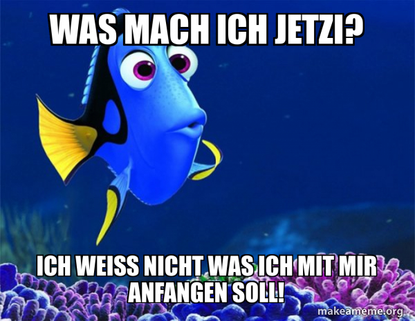 Was mach ich jetzi? Ich weiß nicht was ich mit mir anfangen soll ...