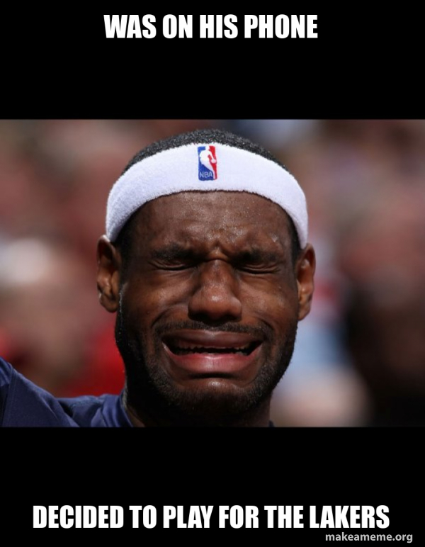 Was on his phone Decided to play for the Lakers - Lebron Crying Meme ...