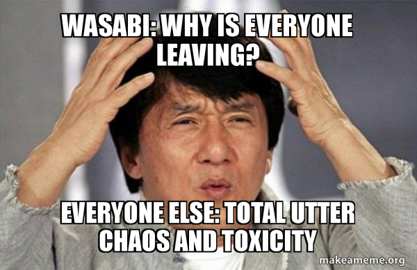 Wasabi: Why is everyone leaving? Everyone else: Total utter chaos and ...
