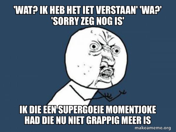 'wat? ik heb het iet verstaan' 'wa?' 'sorry zeg nog is' ik die een ...