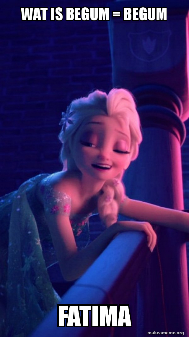 wat is begum = begum Fatima - Drunk Elsa Meme Generator