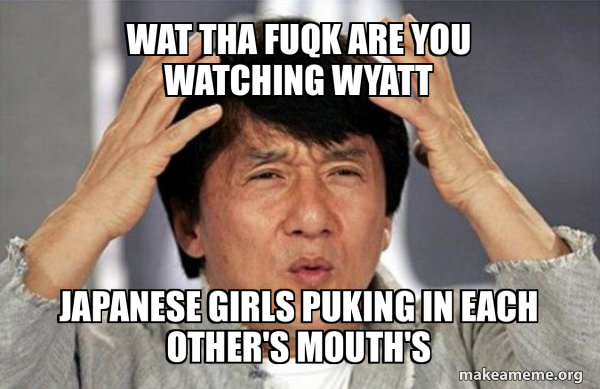 wat tha fuqk are you watching wyatt japanese girls puking in each other ...