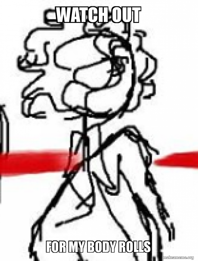 watch out for my body rolls Meme Generator