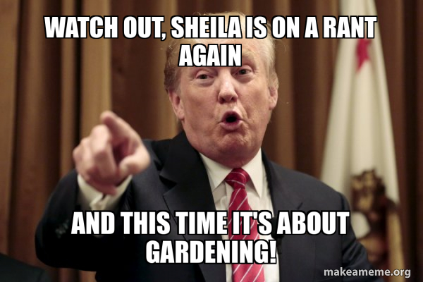 WATCH OUT, SHEILA IS ON A RANT AGAIN AND THIS TIME IT'S ABOUT GARDENING ...