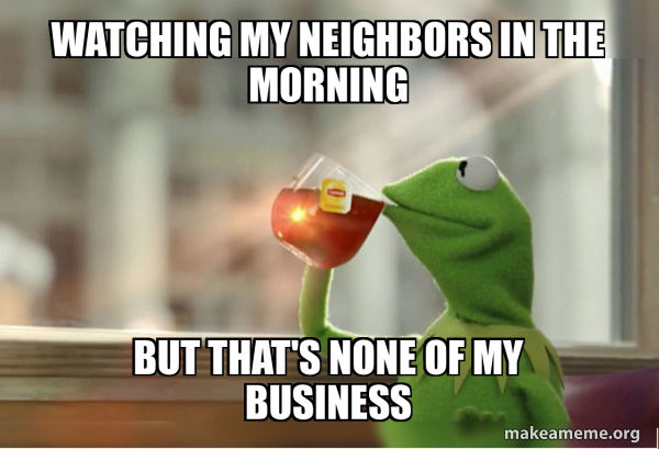 Watching my neighbors in the morning But That's None Of My Business ...