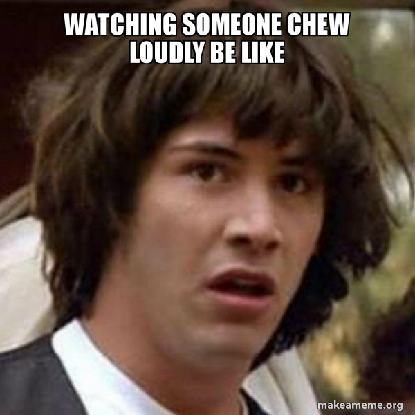 watching someone chew loudly be like - Conspiracy Keanu Meme Generator