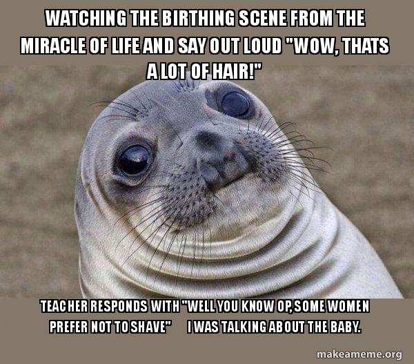 watching the birthing scene from the miracle of life and say out loud ...