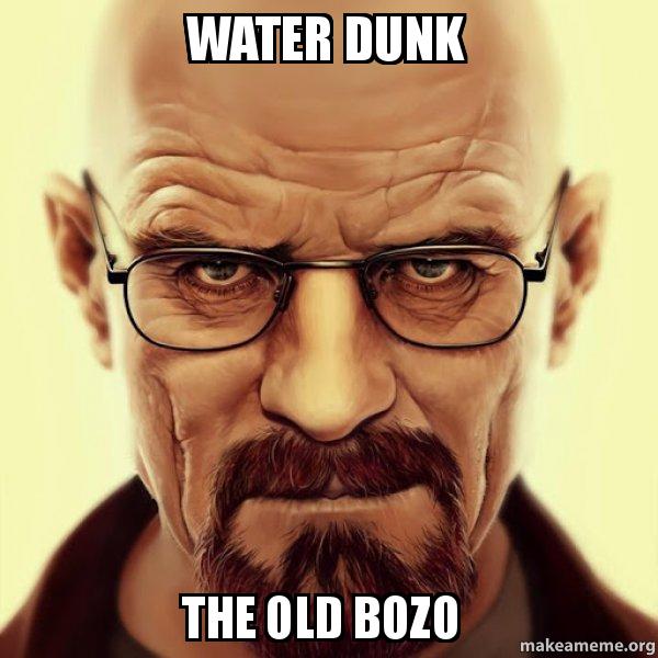 water dunk the old bozo - Walter White Breaking Bad Meme Generator