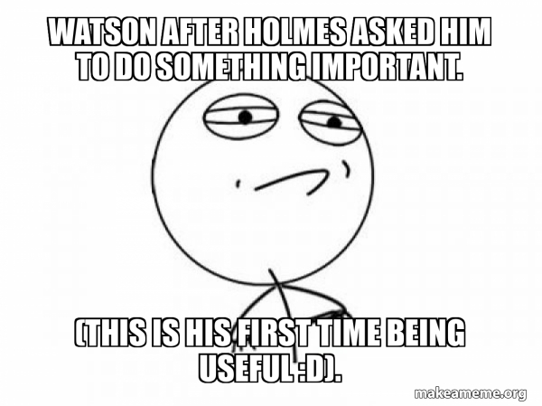 Watson after Holmes asked him to do something important. (This is his ...