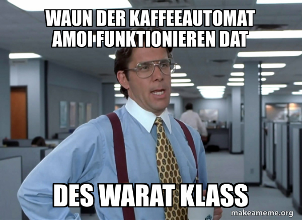 Waun der kaffeeautomat amoi funktionieren dat Des warat klass - That ...