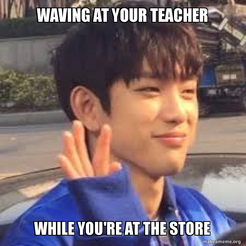 waving at your teacher while you're at the store Meme Generator