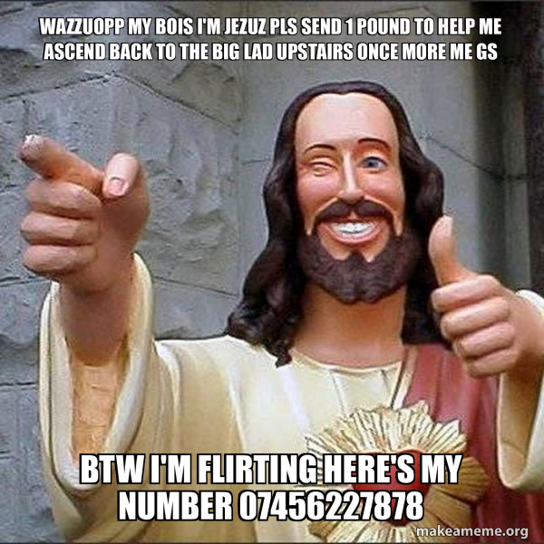 wazzuopp my bois I'm jezuz pls send 1 pound to help me ascend back to ...