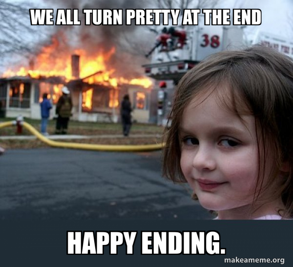 We all turn pretty at the end Happy ending. - Disaster Girl Meme Generator