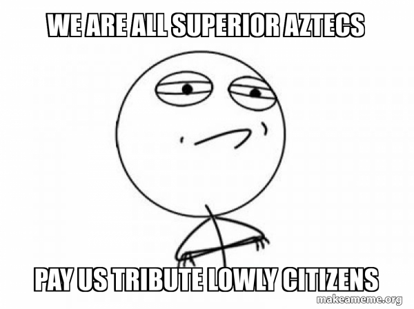 We are all superior Aztecs Pay us tribute lowly citizens - Challenge ...