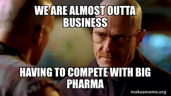 We are almost outta business Having to compete with big pharma ...