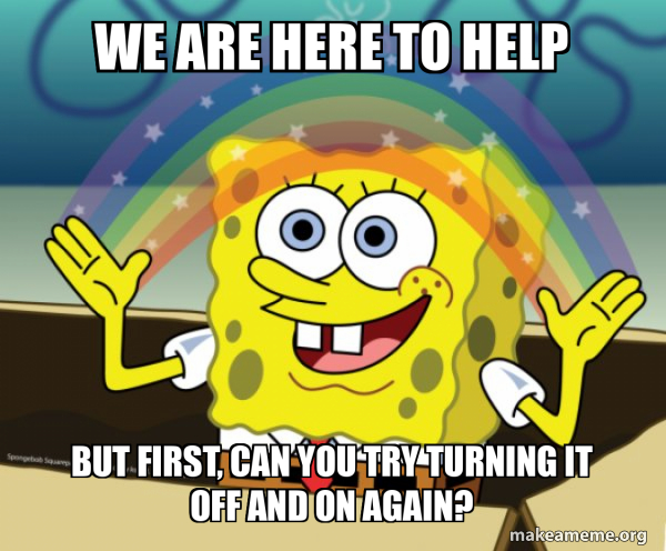 We are here to help But first, can you try turning it off and on again ...