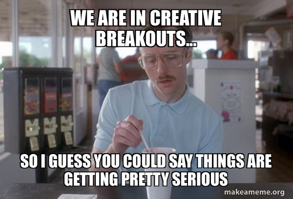 We are in creative breakouts... So I guess you could say things are ...